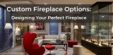 Custom Fireplace Options: Designing Your Perfect Fireplace